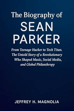 The Journey Of Sean Parker: From Teenage Hacker to Tech Titan. The Untold Story of a ...