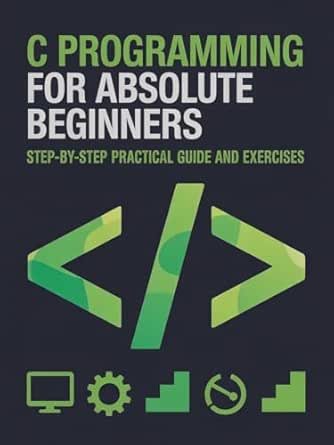 C Programming for Absolute Beginners: Step-by-Step Practical Guide and ...