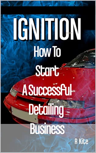 Ignition. How To Start a Successful Detailing Business: A definitive guide to starting your ...