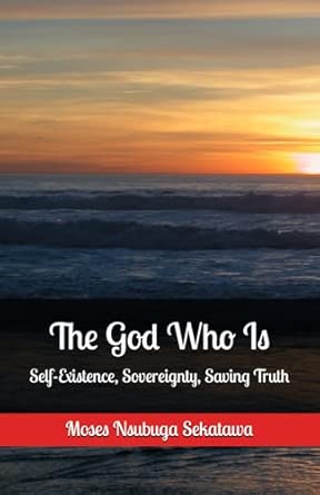 The God Who Is: Self-Existence, Sovereignty, Saving Truth: Sekatawa ...