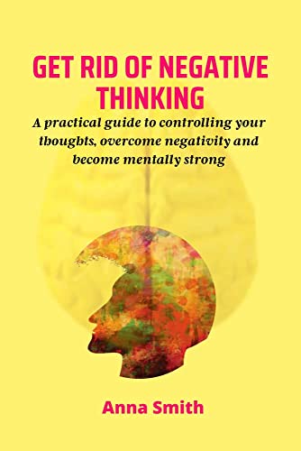 Get Rid Of Negative Thinking: A practical guide to controlling your thoughts, overcoming ...