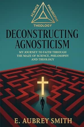 Deconstructing Agnosticism: My Journey Through The Maze of Science ...