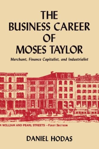 The Business Career of Moses Taylor: Merchant, Finance Capitalist and ...