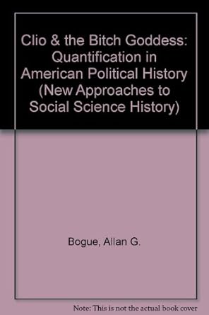 Clio & the Bitch Goddess: Quantification in American Political History ...