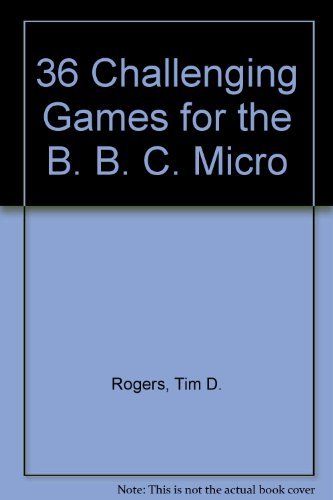 36 Challenging Games for the B. B. C. Micro: Tim D. Rogers, Chris ...
