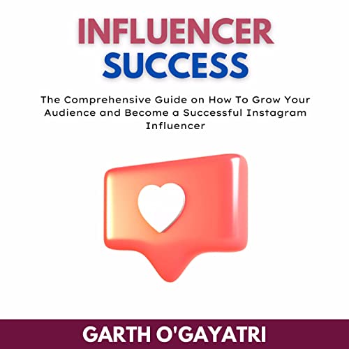 Influencer Success: The Comprehensive Guide on How to Grow Your Audience and Become a Successful ...