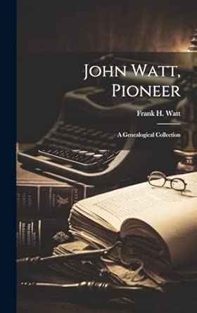 John Watt, Pioneer: a Genealogical Collection: Watt, Frank H (Frank ...