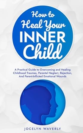 How To Heal Your Inner Child: A Practical Guide to Overcoming and ...