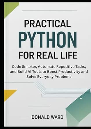 Practical Python for Real Life: Code Smarter, Automate Repetitive Tasks ...
