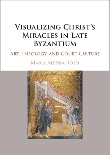 Buy Visualizing Christ's Miracles in Late Byzantium: Art, Theology, and Court Culture Book ...