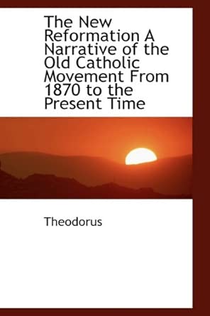 The New Reformation: A Narrative of the Old Catholic Movement from 1870 ...