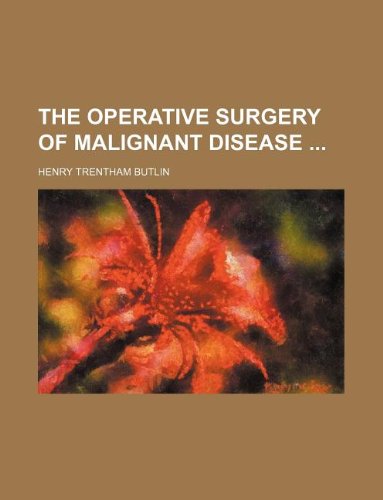 The Operative surgery of malignant disease: Henry Trentham Butlin ...