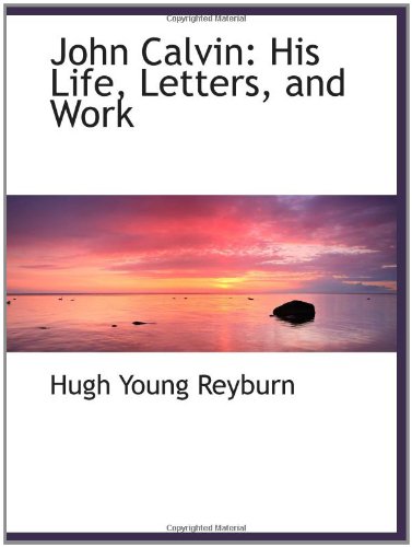 John Calvin: His Life, Letters, and Work: Reyburn, Hugh Young ...