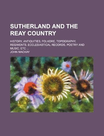 Sutherland and the Reay Country; History, Antiquities, Folkore ...