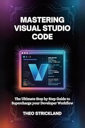 MASTERING VISUAL STUDIO CODE: The Ultimate Step by Step Guide to Supercharge Your Developer ...