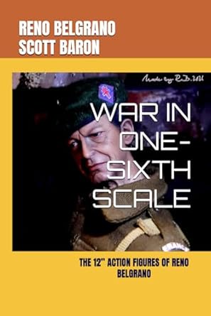 WAR IN ONE-SIXTH SCALE: THE 12” ACTION FIGURES OF RENO BELGRANO (THE ...