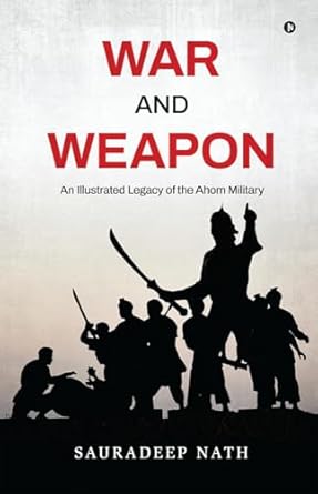 War and weapon: An Illustrated legacy of the Ahom Military: Sauradeep ...