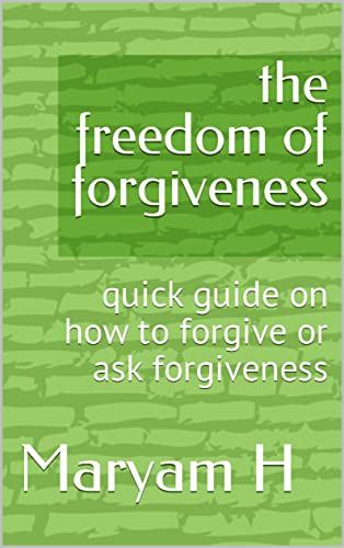 the freedom of forgiveness: quick guide on how to forgive or ask forgiveness eBook : H, Maryam ...