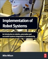 Implementation of Robot Systems: An Introduction to Robotics, Automation, and Successful Systems ...