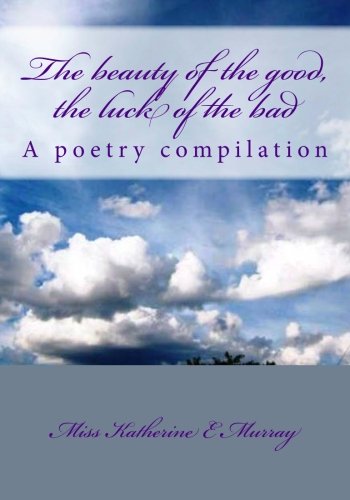 The beauty of the good, the luck of the bad: A poetry compilation ...