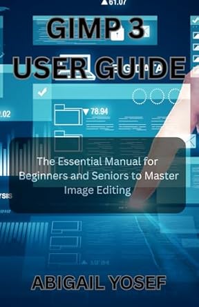 GIMP 3 User Guide: The Essential Manual for Beginners and Seniors to Master Image Editing: Yosef ...