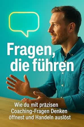 Fragen, die führen: Wie du mit präzisen Coaching-Fragen Denken öffnest ...