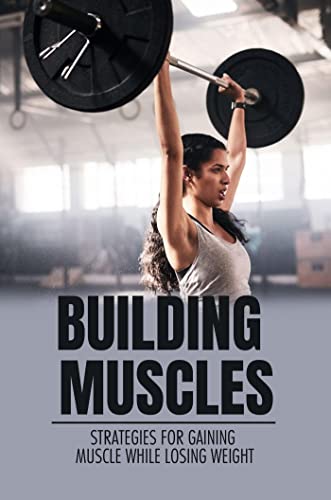 Building Muscles: Strategies For Gaining Muscle While Losing Weight ...