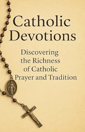 Catholic Devotions: Discovering the Richness of Catholic Prayer and ...