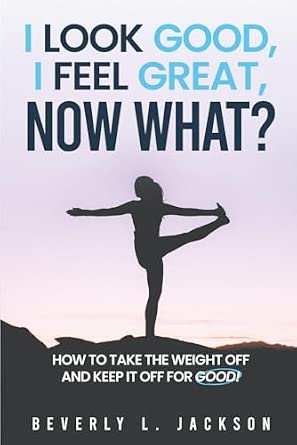 I LOOK GOOD, I FEEL GREAT, NOW WHAT?: How to take the weight off and ...