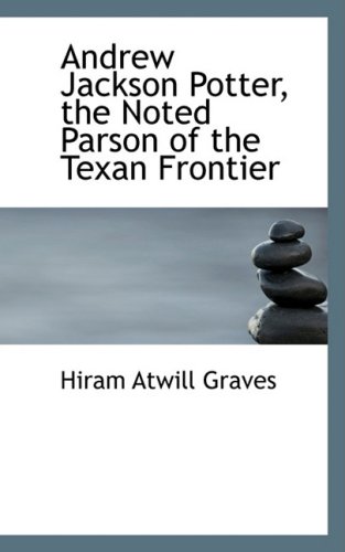 Andrew Jackson Potter, the Noted Parson of the Texan Frontier: Graves ...