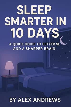 Sleep Smarter in 10 Days: A Quick Guide to Better Sleep and a Sharper ...