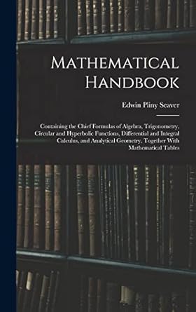 Mathematical Handbook: Containing the Chief Formulas of Algebra, Trigonometry, Circular and ...