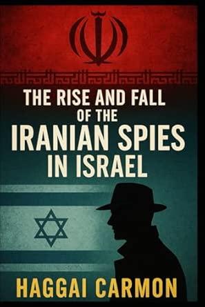 THE RISE AND FALL OF THE IRANIAN SPIES IN ISRAEL: Carmon, Haggai ...