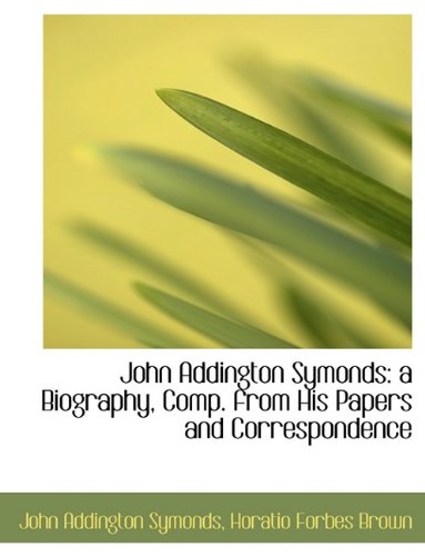 John Addington Symonds: a Biography, Comp. from His Papers and ...