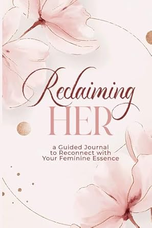 Reclaiming HER: A Guided Journal to Reconnect with Your Feminine ...
