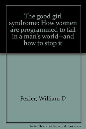 The good girl syndrome: How women are programmed to fail in a man's ...