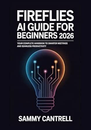 Fireflies Ai Guide For Beginners 2026: Your Complete handbook to Smarter Meetings and Seamless ...