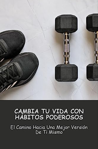 Cambia Tu Vida Con Hábitos Poderosos: El Camino Hacia Una Mejor Versión De Ti Mismo (Spanish ...