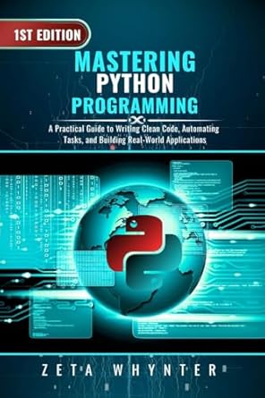 Mastering Python Programming: A Practical Guide to Writing Clean Code, Automating Tasks, and ...