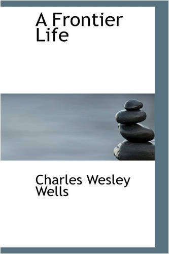 A Frontier Life: Wells, Charles Wesley: 9780559700484: Amazon.com: Books