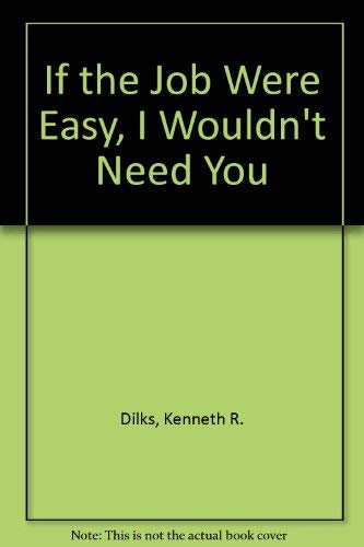If the Job Were Easy, I Wouldn't Need You: Dilks, Kenneth R ...