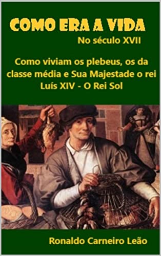 Como era a vida no século XVII: Como vivia o plebeu, a classe média e o ...
