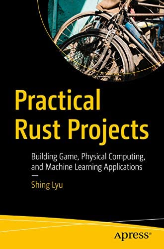 Practical Rust Projects Building Game Physical Computing And Machine