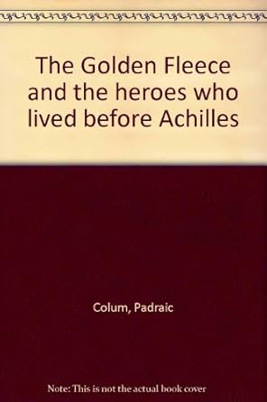 The Golden Fleece and the heroes who lived before Achilles: Colum ...
