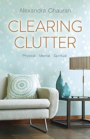 Clearing Clutter: Physical, Mental, and Spiritual: Chauran, Alexandra ...