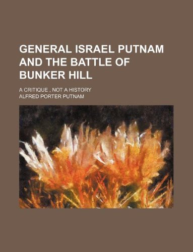 General Israel Putnam and the Battle of Bunker Hill; A Critique, Not a ...