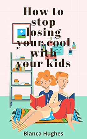 How to stop losing your cool with your kids: A Practical Guide Become a ...