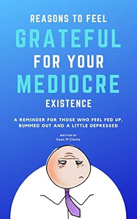 Reasons To Feel Grateful For Your Mediocre Existence: A Reminder For Those Who Feel Fed Up ...