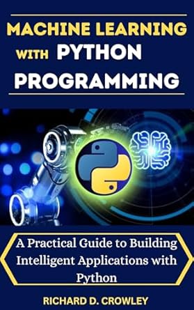 MACHINE LEARNING WITH PYTHON PROGRAMMING: A Practical Guide to Building Intelligent Applications ...