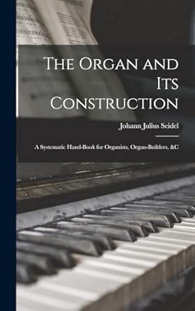 The Organ and Its Construction: A Systematic Hand-Book for Organists ...